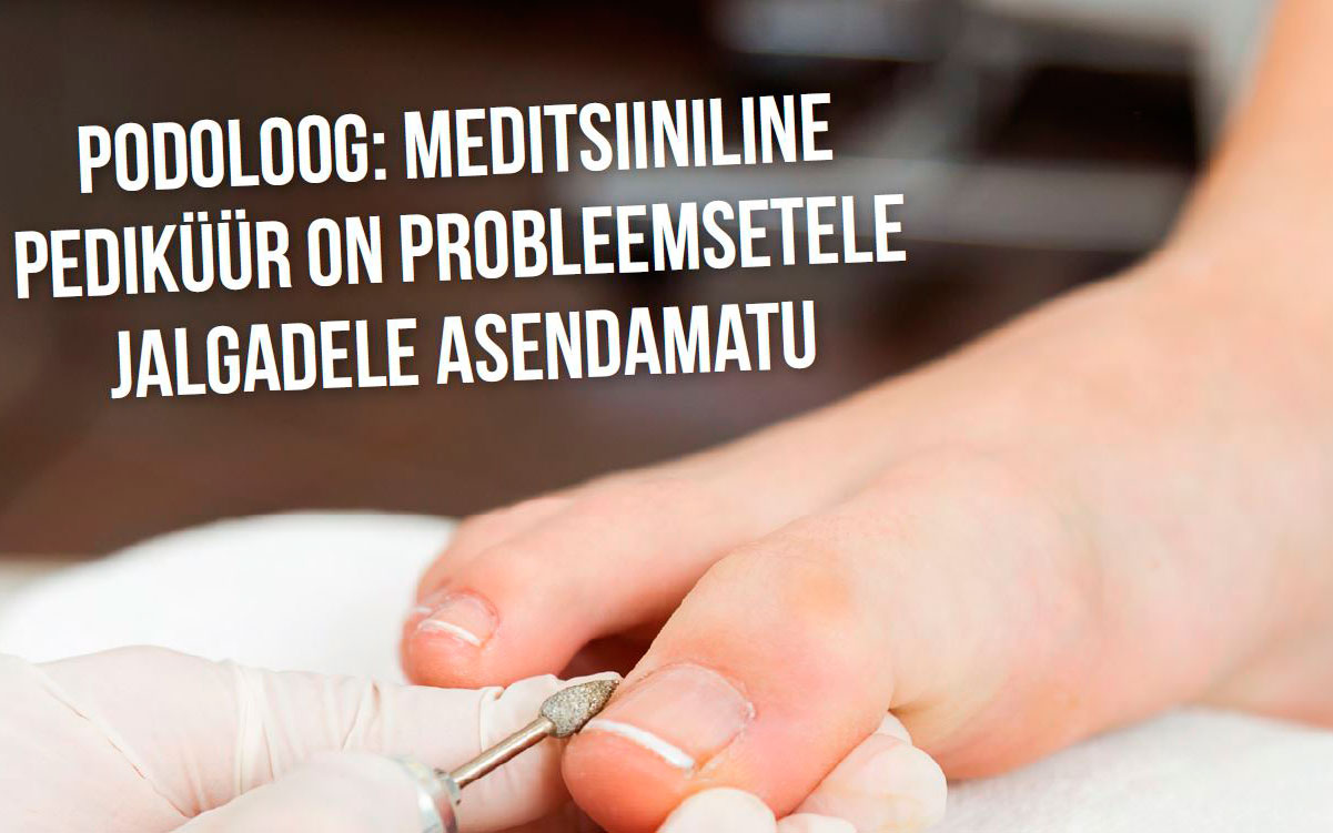 Podoloog: meditsiiniline pediküür on probleemsetele jalgadele ...